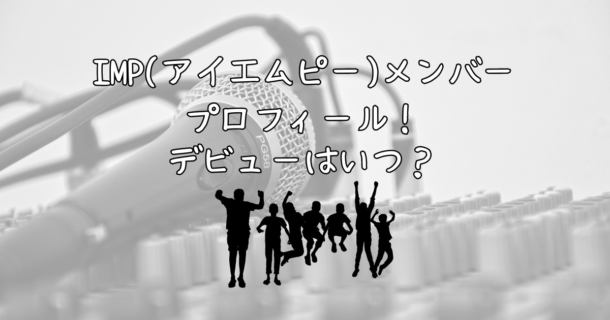 IMP(アイエムピー)メンバープロフィール！デビューはいつ？ - ayame blog