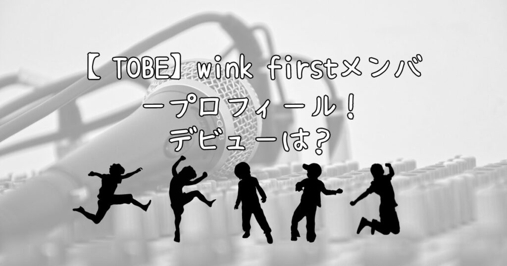 【TOBE】ウインクファーストwink firstメンバープロフィール！デビューは？ - ayame blog
